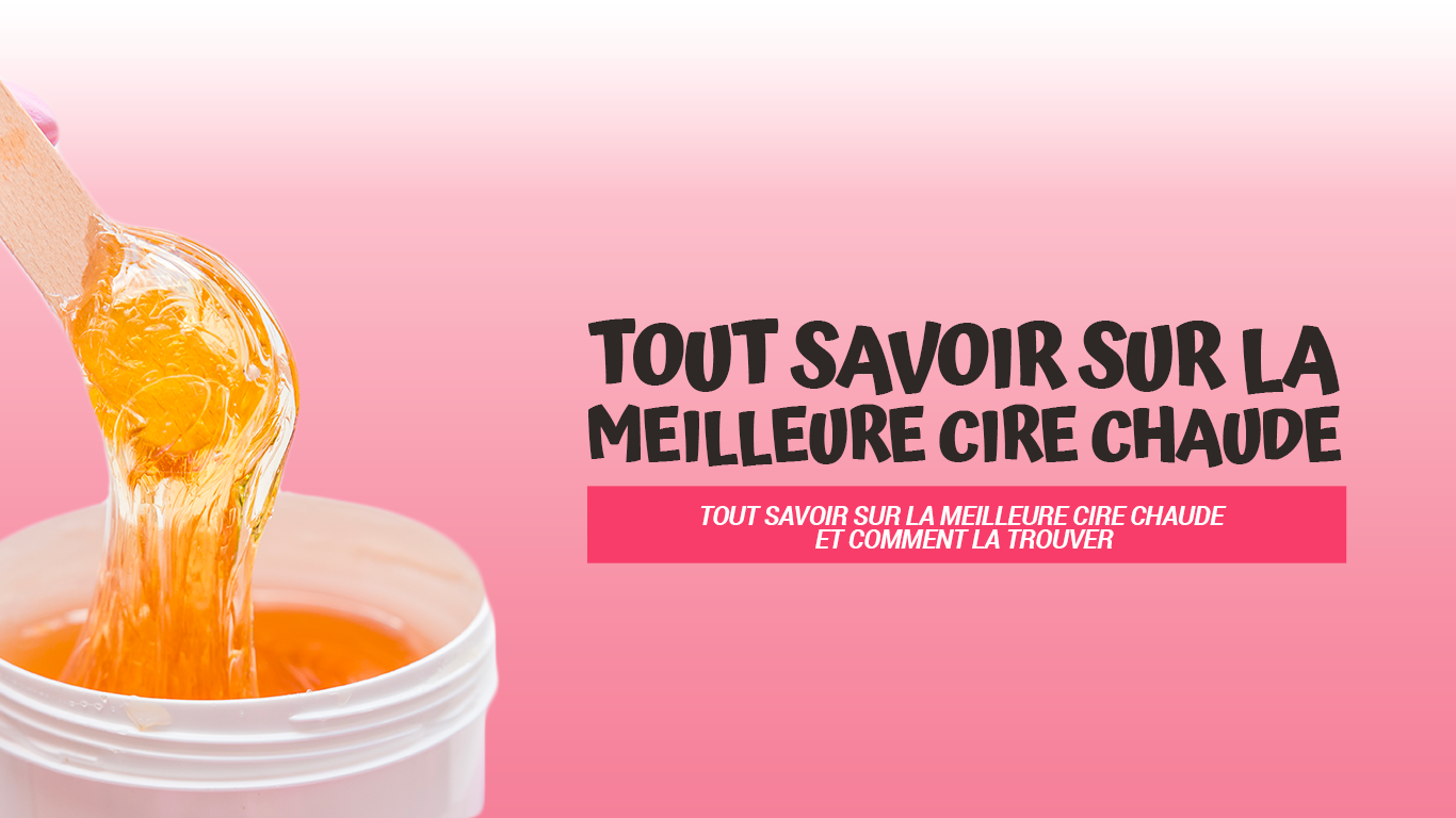 Tout savoir sur la meilleure cire chaude et comment la trouver